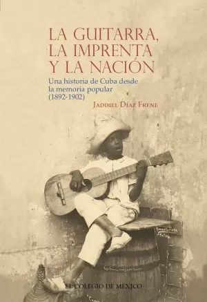 LA GUITARRA, LA IMPRENTA Y LA NACIÓN. UNA HISTORIA DE CUBA DESDE LA ...